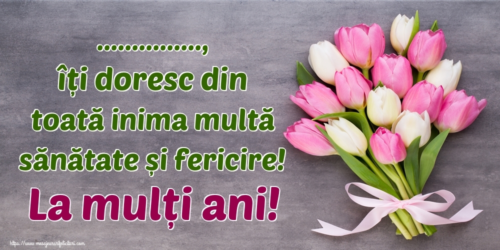 îți doresc din toată inima multă sănătate și fericire! La mulți ani ...